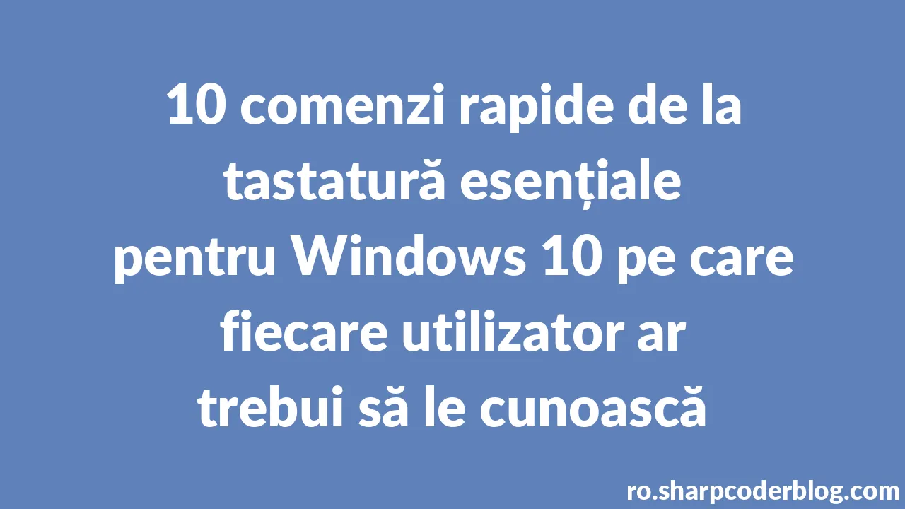 10 comenzi rapide de la tastatură esențiale pentru Windows 10 pe care ...