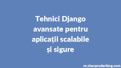 Tehnici Django avansate pentru aplicații scalabile și sigure - Thumbnail