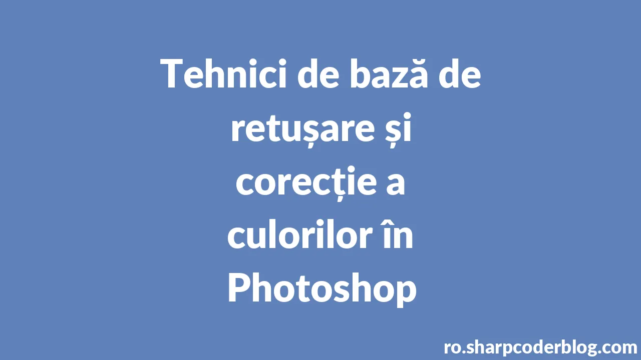 Tehnici de bază de retușare și corecție a culorilor în Photoshop | Sharp Coder Blog