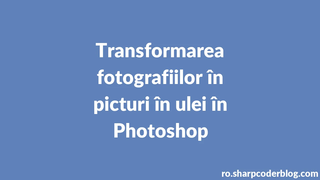 Transformarea fotografiilor în picturi în ulei în Photoshop | Sharp Coder Blog