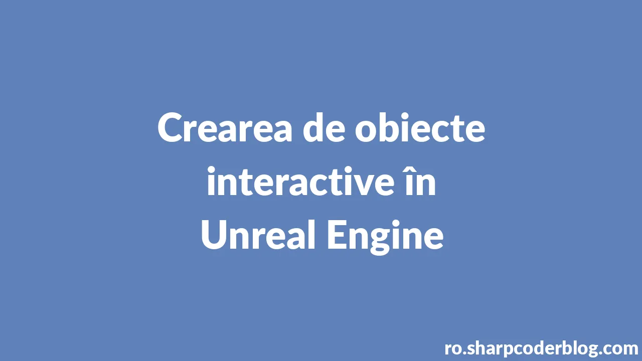 Crearea De Obiecte Interactive în Unreal Engine Sharp Coder Blog