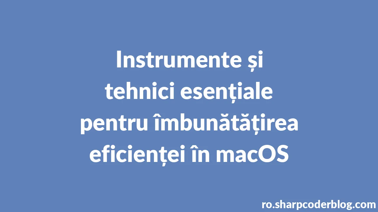 Instrumente și Tehnici Esențiale Pentru îmbunătățirea Eficienței în 
