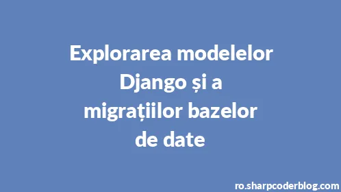 Explorarea modelelor Django și a migrațiilor bazelor de date - Thumbnail