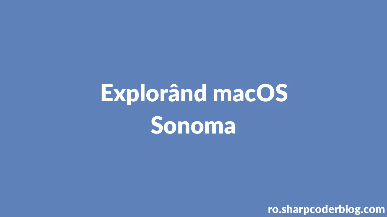 Explorând macOS Sonoma | Sharp Coder Blog