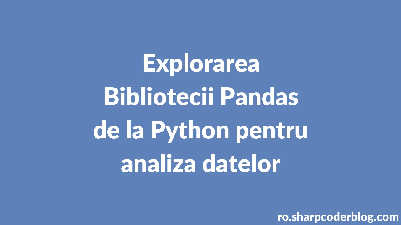 Explorarea Bibliotecii Pandas De La Python Pentru Analiza Datelor Sharp Coder Blog