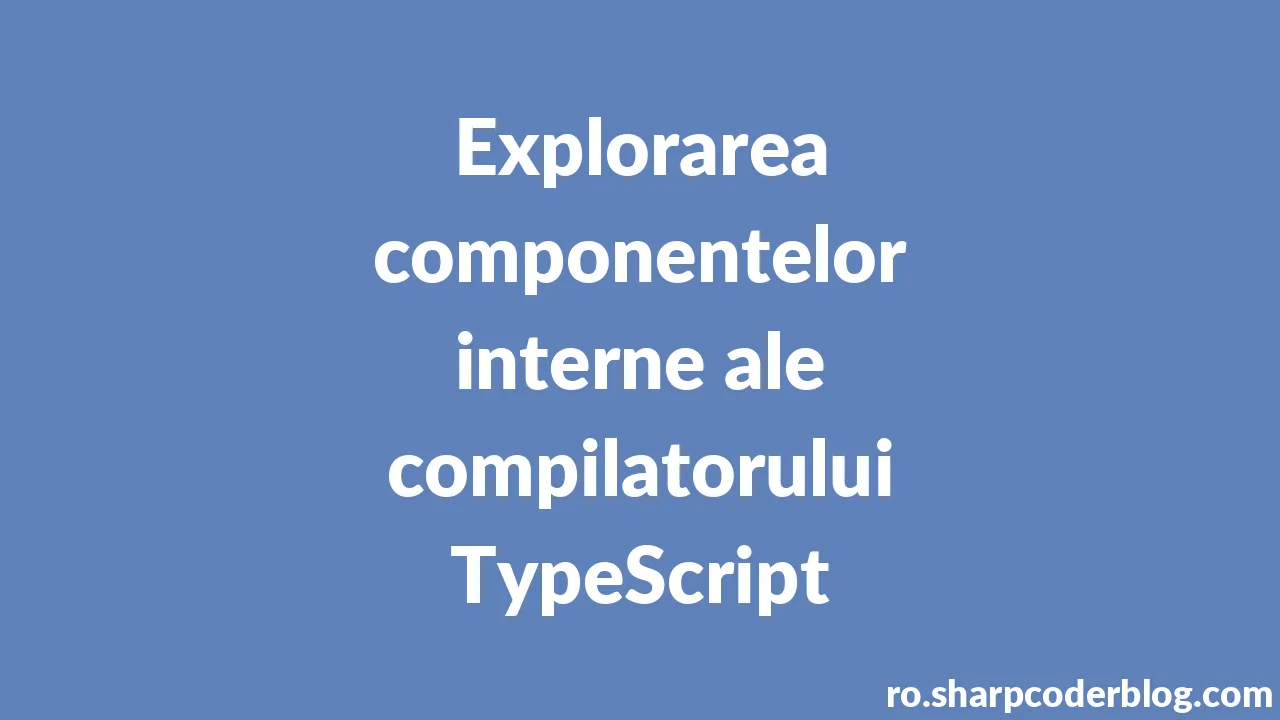Explorarea componentelor interne ale compilatorului TypeScript | Sharp Coder Blog