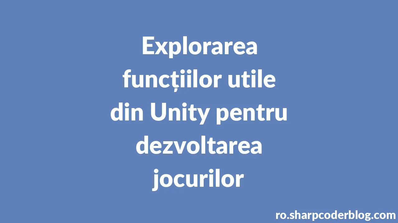 Explorarea funcțiilor utile din Unity pentru dezvoltarea jocurilor | Sharp Coder Blog