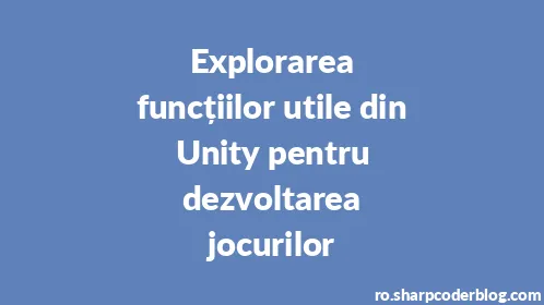 Explorarea funcțiilor utile din Unity pentru dezvoltarea jocurilor - Thumbnail