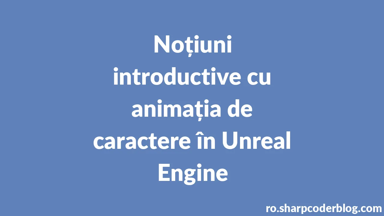 Noțiuni Introductive Cu Animația De Caractere în Unreal Engine Sharp Coder Blog