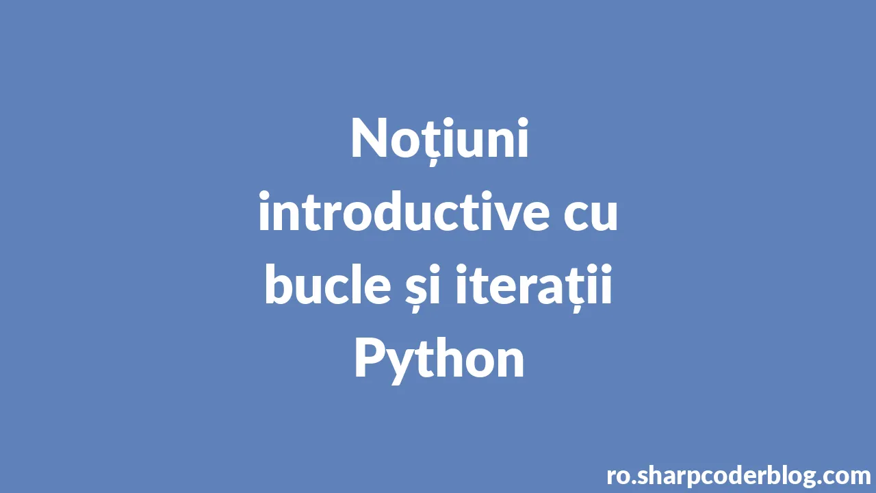Noțiuni introductive cu bucle și iterații Python | Sharp Coder Blog
