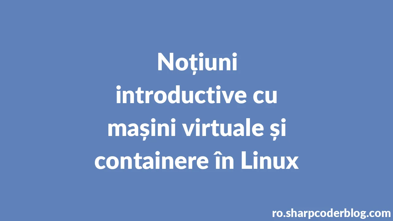 Noțiuni introductive cu mașini virtuale și containere în Linux | Sharp Coder Blog
