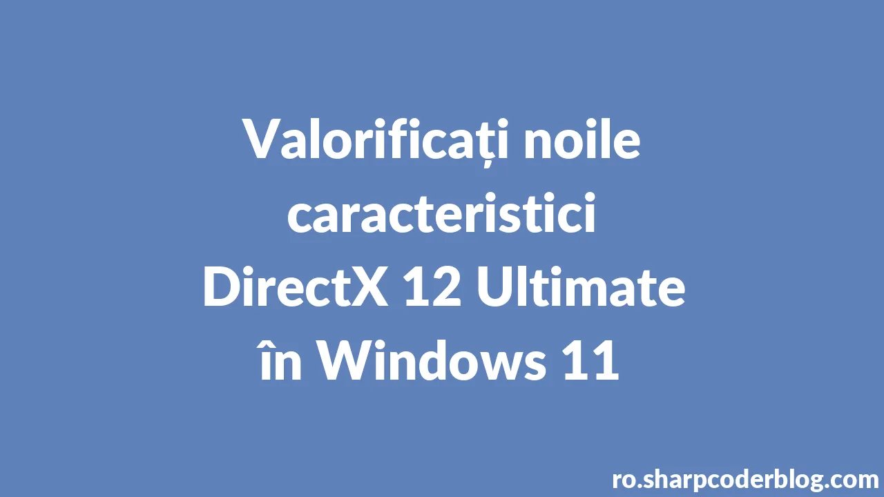 Valorificați noile caracteristici DirectX 12 Ultimate în Windows 11 | Sharp Coder Blog