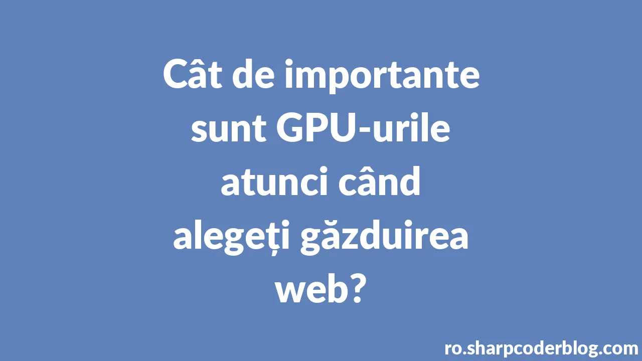 Cât de importante sunt GPU-urile atunci când alegeți găzduirea web? | Sharp Coder Blog