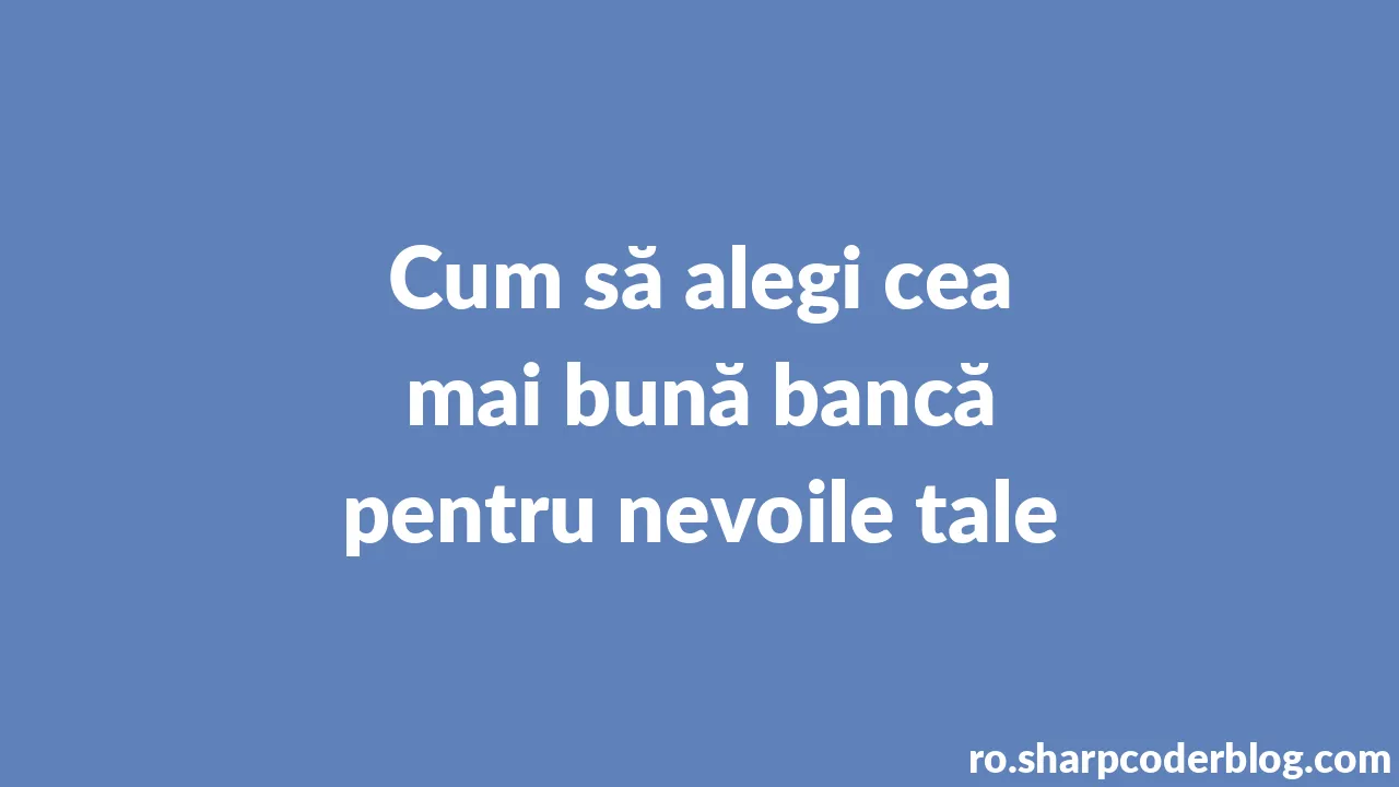 Cum să alegi cea mai bună bancă pentru nevoile tale | Sharp Coder Blog