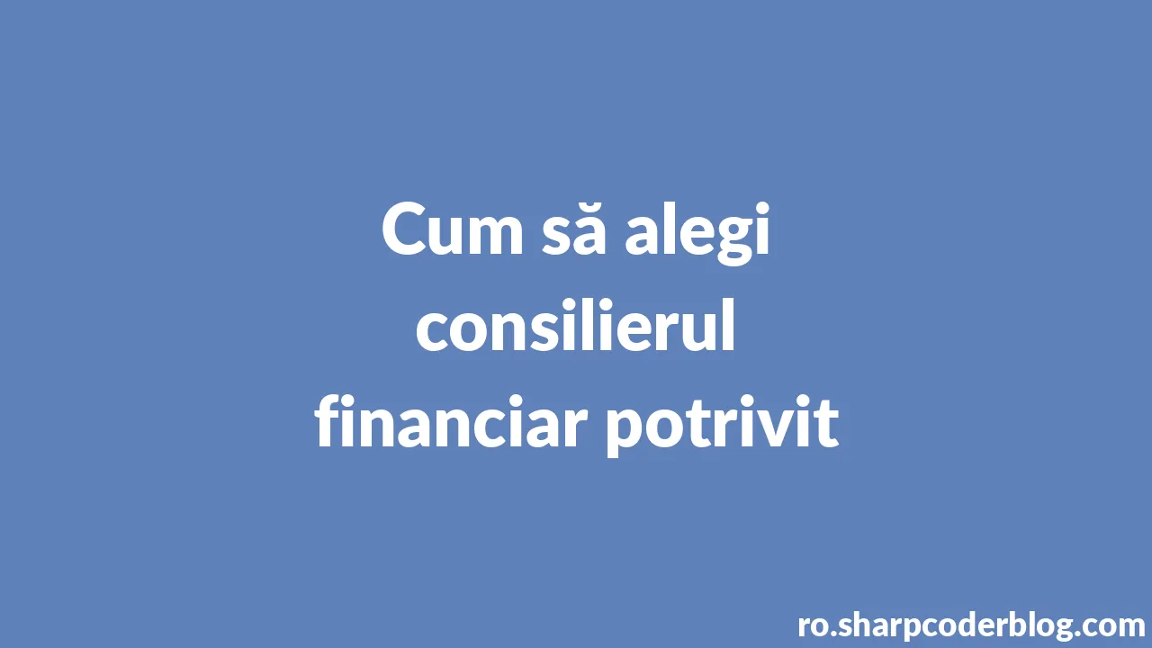 Cum să alegi consilierul financiar potrivit | Sharp Coder Blog