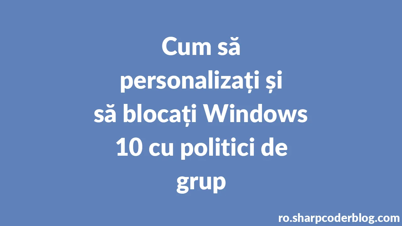 Cum să personalizați și să blocați Windows 10 cu politici de grup | Sharp Coder Blog