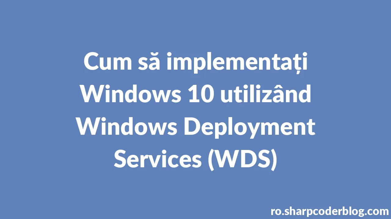Cum să implementați Windows 10 utilizând Windows Deployment Services (WDS) | Sharp Coder Blog