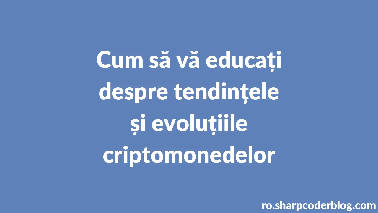 Cum să vă educați despre tendințele și evoluțiile criptomonedelor | Sharp Coder Blog