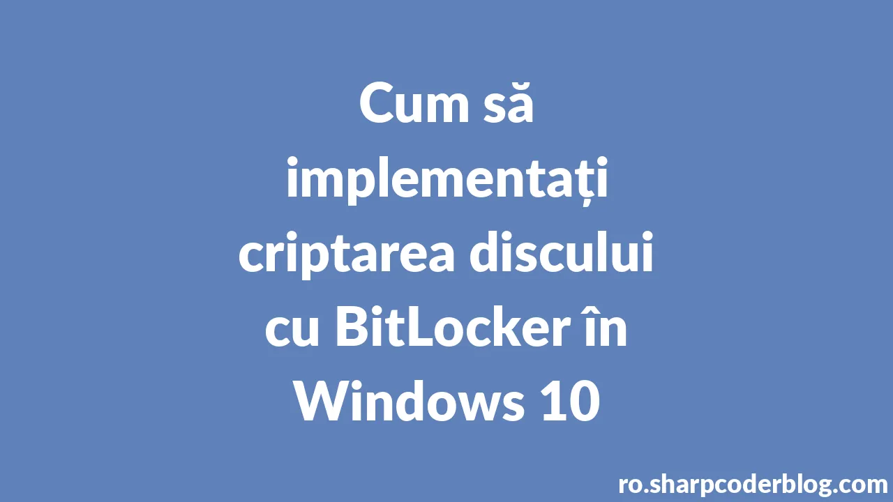 Cum să implementați criptarea discului cu BitLocker în Windows 10 | Sharp Coder Blog