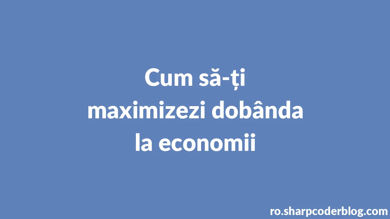 Cum să-ți maximizezi dobânda la economii | Sharp Coder Blog