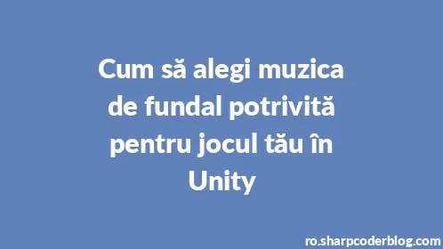 Cum să alegi muzica de fundal potrivită pentru jocul tău în Unity - Thumbnail