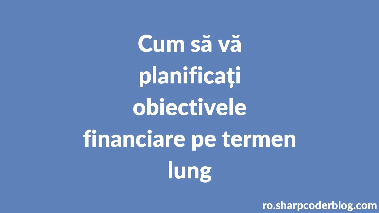 Cum să vă planificați obiectivele financiare pe termen lung | Sharp Coder Blog