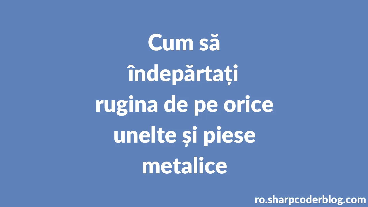 Cum să îndepărtați rugina de pe orice unelte și piese metalice | Sharp Coder Blog