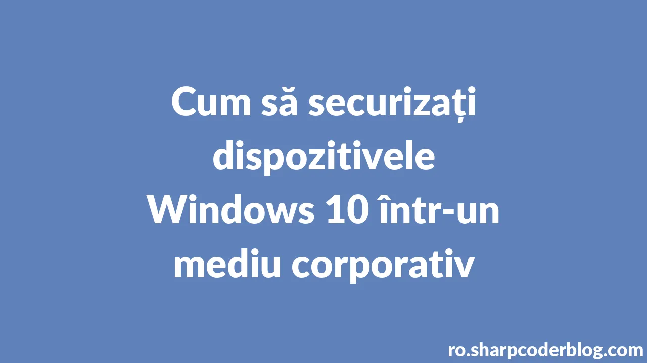 Cum Să Securizați Dispozitivele Windows 10 într Un Mediu Corporativ Sharp Coder Blog