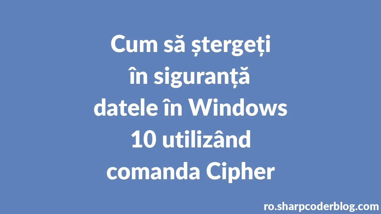 Cum să ștergeți în siguranță datele în Windows 10 utilizând comanda Cipher | Sharp Coder Blog