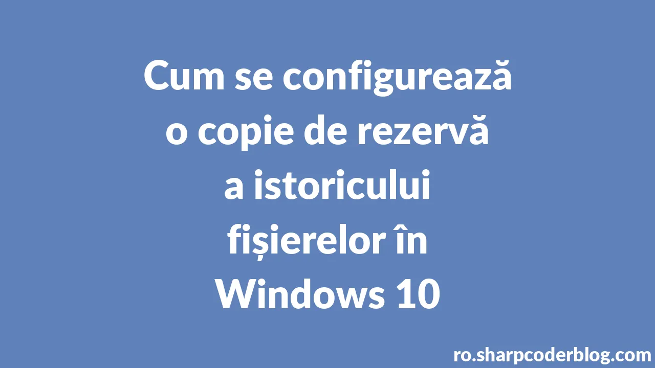 Cum Se Configurează O Copie De Rezervă A Istoricului Fișierelor în Windows 10 Sharp Coder Blog 