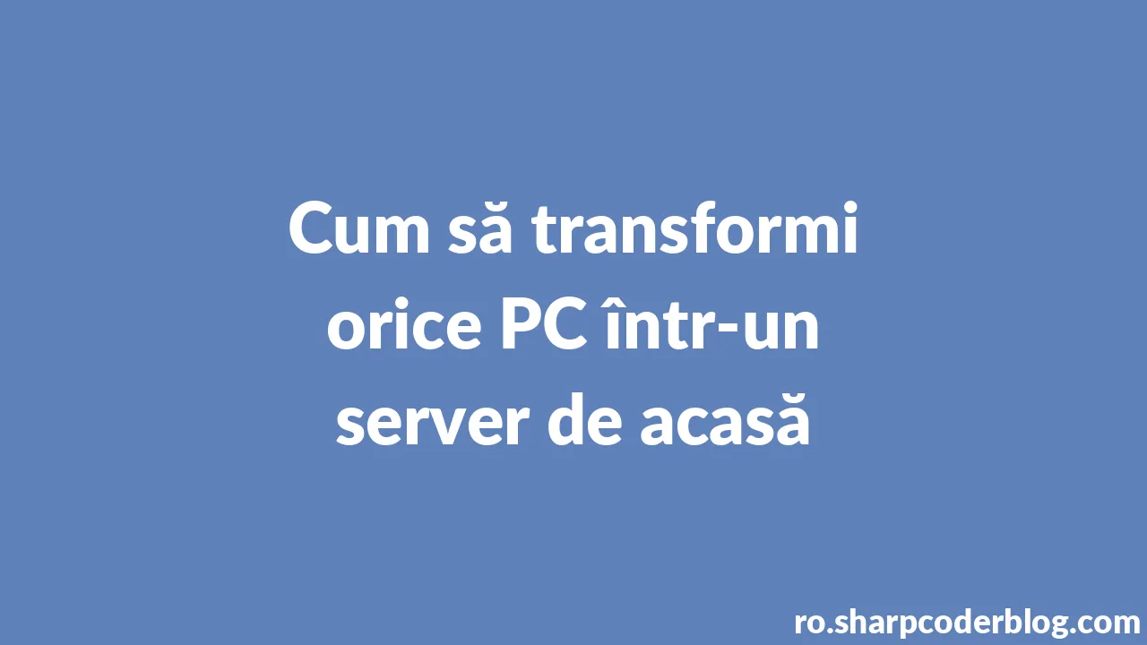 Cum să transformi orice PC într-un server de acasă | Sharp Coder Blog