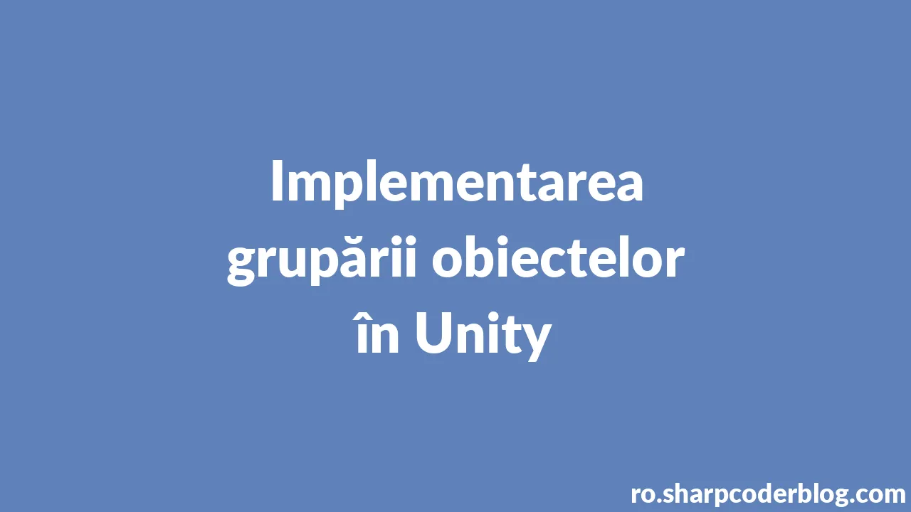 Implementarea Grupării Obiectelor în Unity Sharp Coder Blog