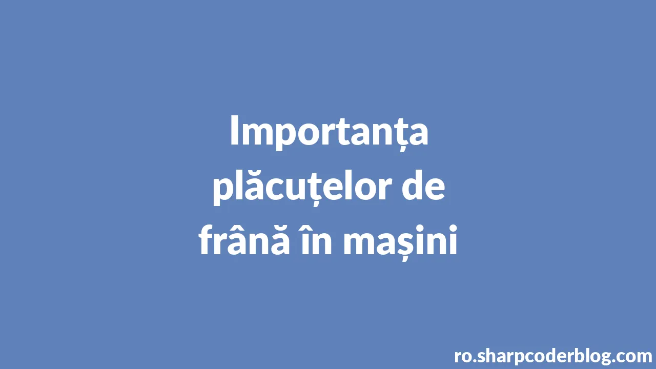 Importanța plăcuțelor de frână în mașini | Sharp Coder Blog