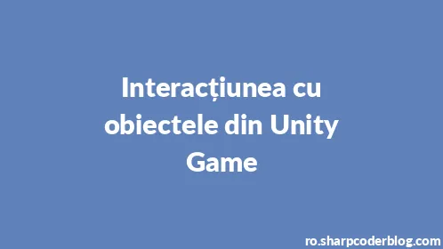 Interacțiunea cu obiectele din Unity Game - Thumbnail