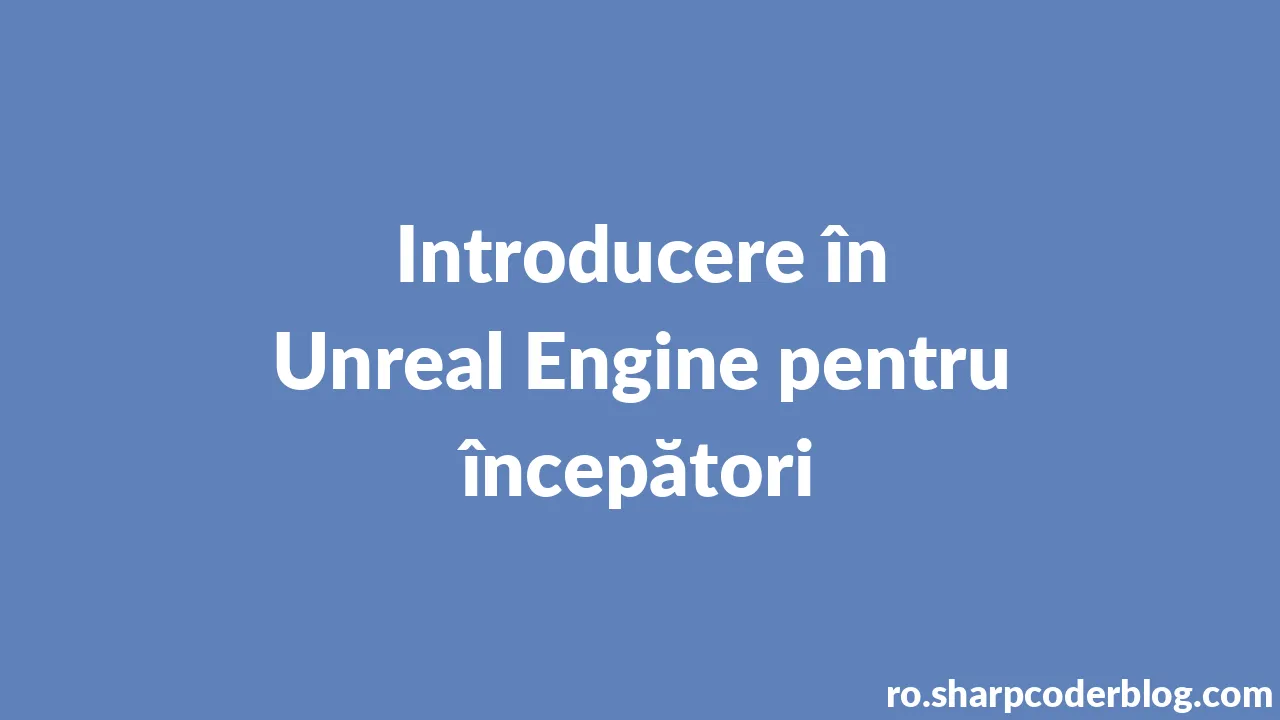 Introducere în Unreal Engine Pentru începători Sharp Coder Blog