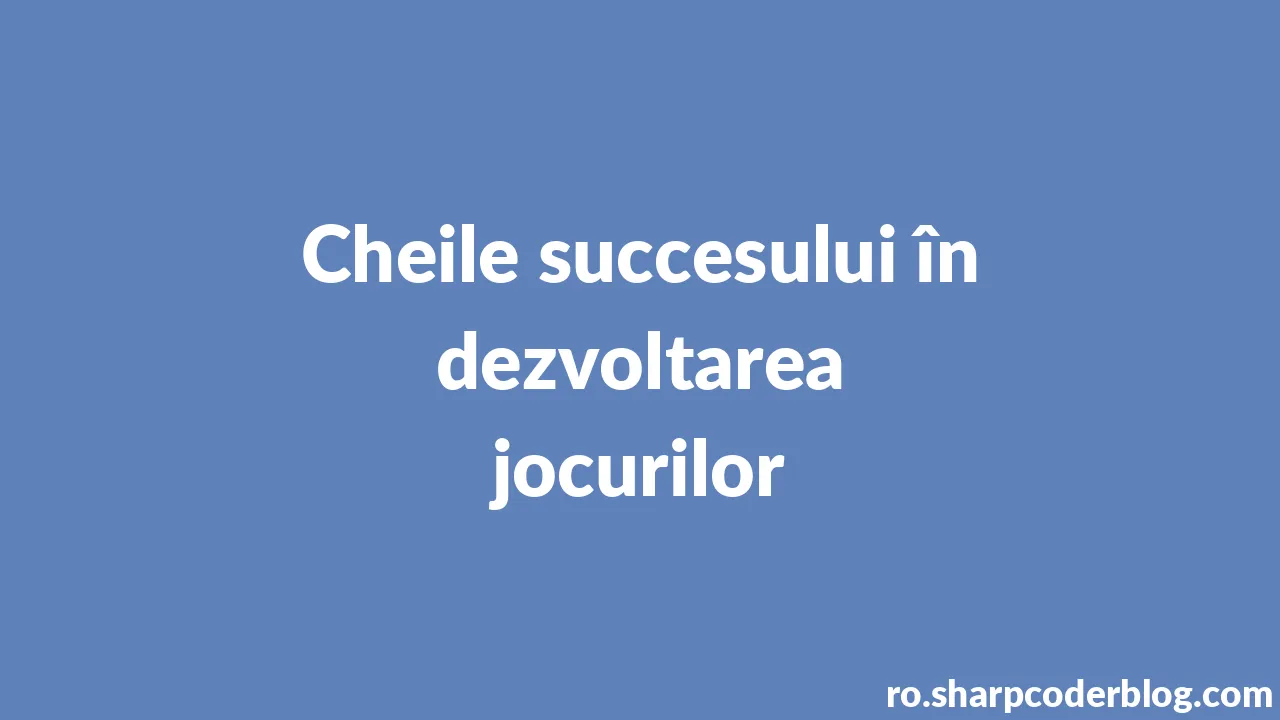 Cheile Succesului în Dezvoltarea Jocurilor Sharp Coder Blog 