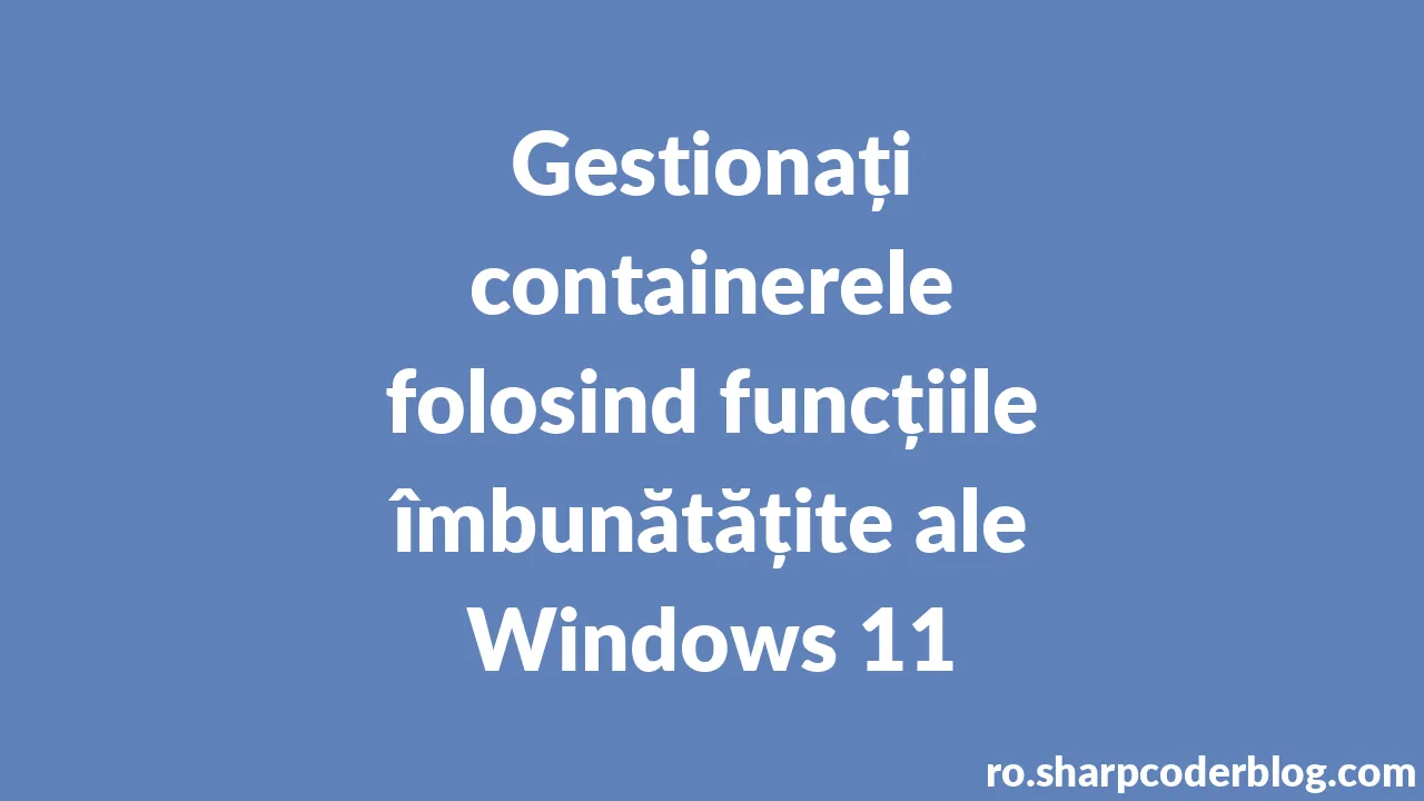 Gestionați containerele folosind funcțiile îmbunătățite ale Windows 11 | Sharp Coder Blog