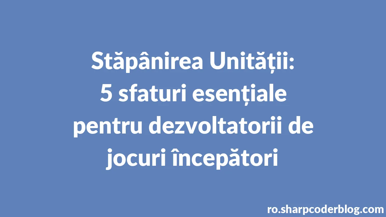 Stăpânirea Unității: 5 sfaturi esențiale pentru dezvoltatorii de jocuri începători | Sharp Coder ...