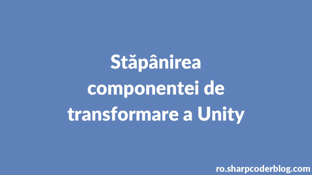 Stăpânirea componentei de transformare a Unity | Sharp Coder Blog