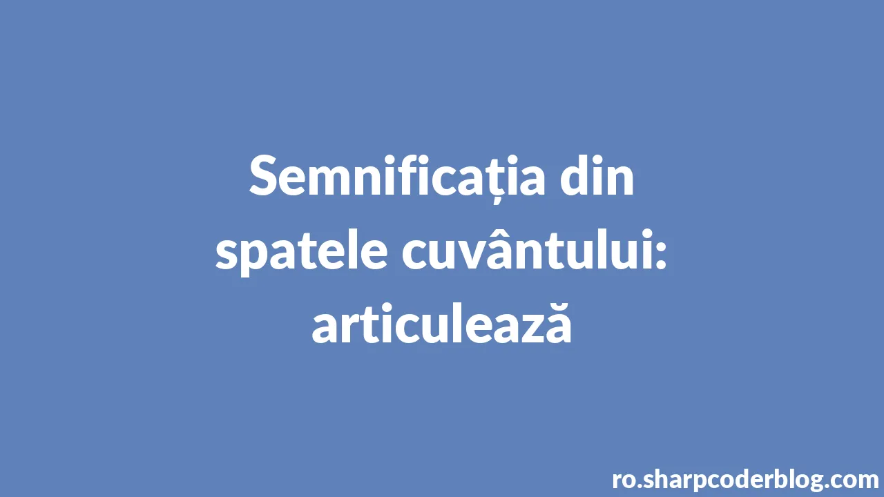 Semnificația din spatele cuvântului: articulează | Sharp Coder Blog