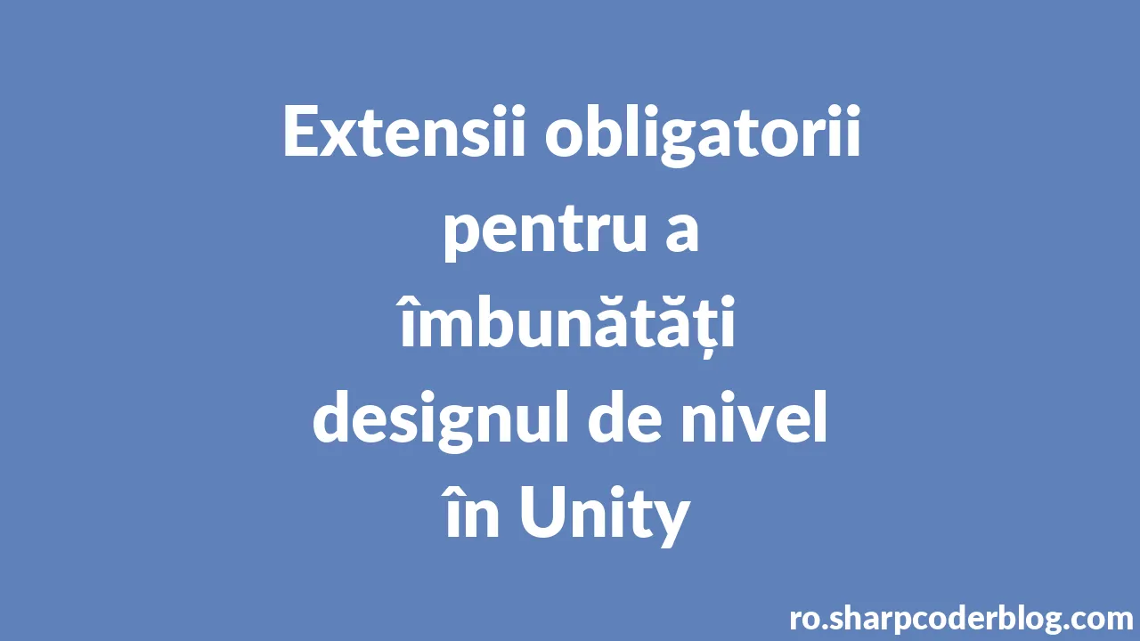 Extensii obligatorii pentru a îmbunătăți designul de nivel în Unity | Sharp Coder Blog