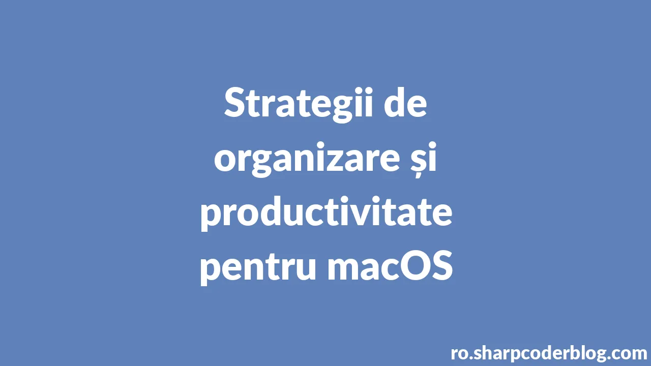 Strategii de organizare și productivitate pentru macOS | Sharp Coder Blog
