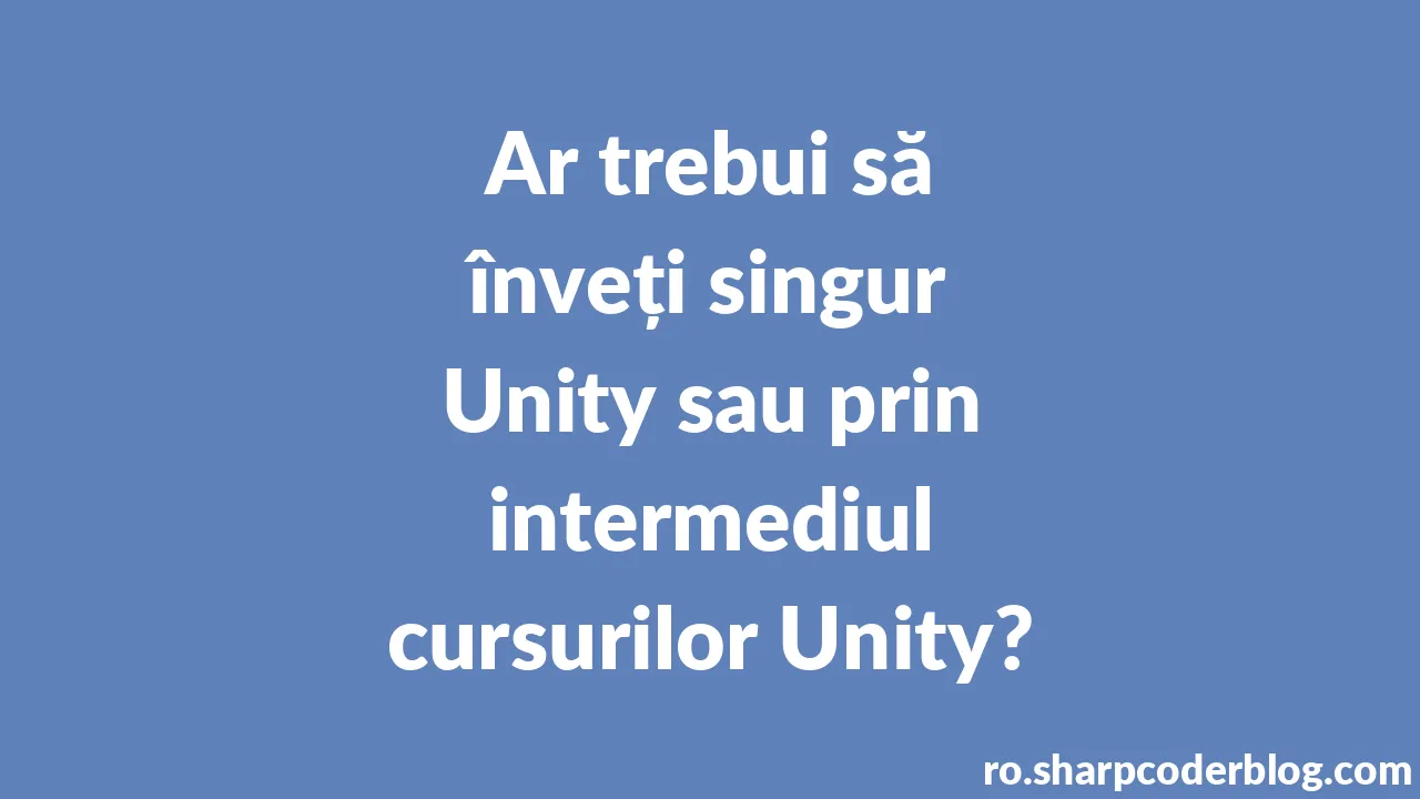 Ar Trebui Să înveți Singur Unity Sau Prin Intermediul Cursurilor Unity Sharp Coder Blog