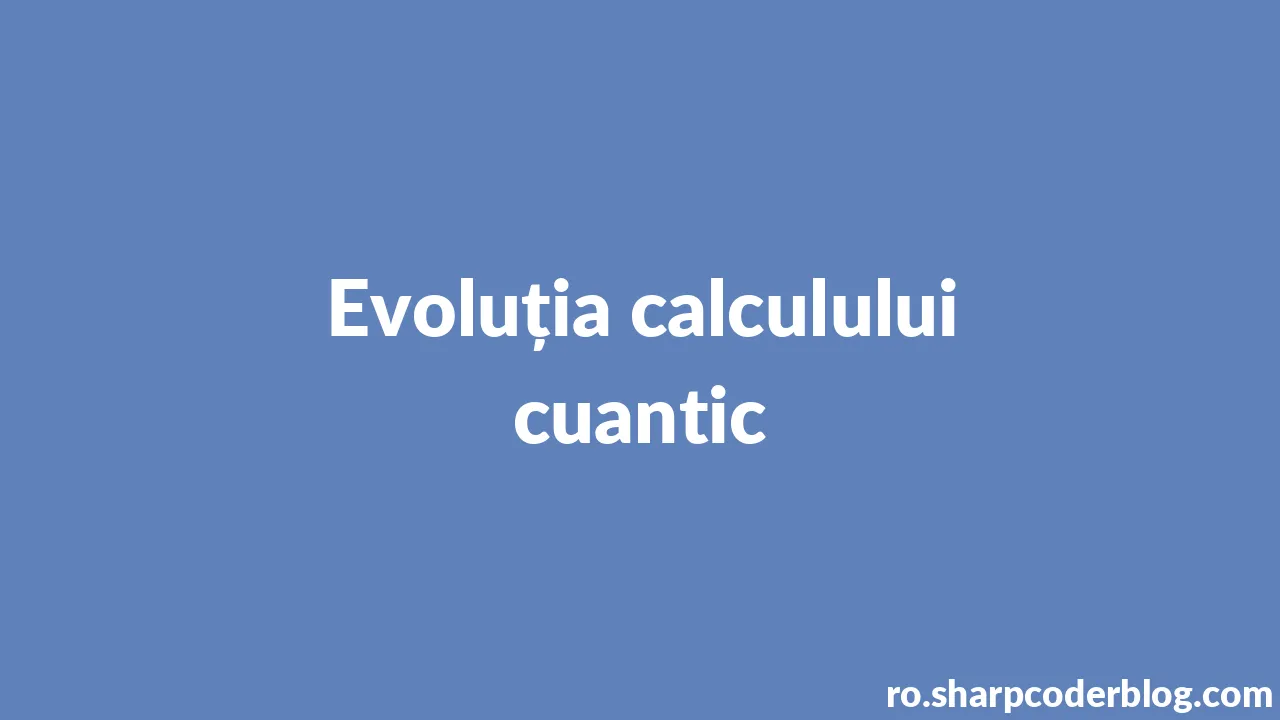 Evoluția calculului cuantic | Sharp Coder Blog