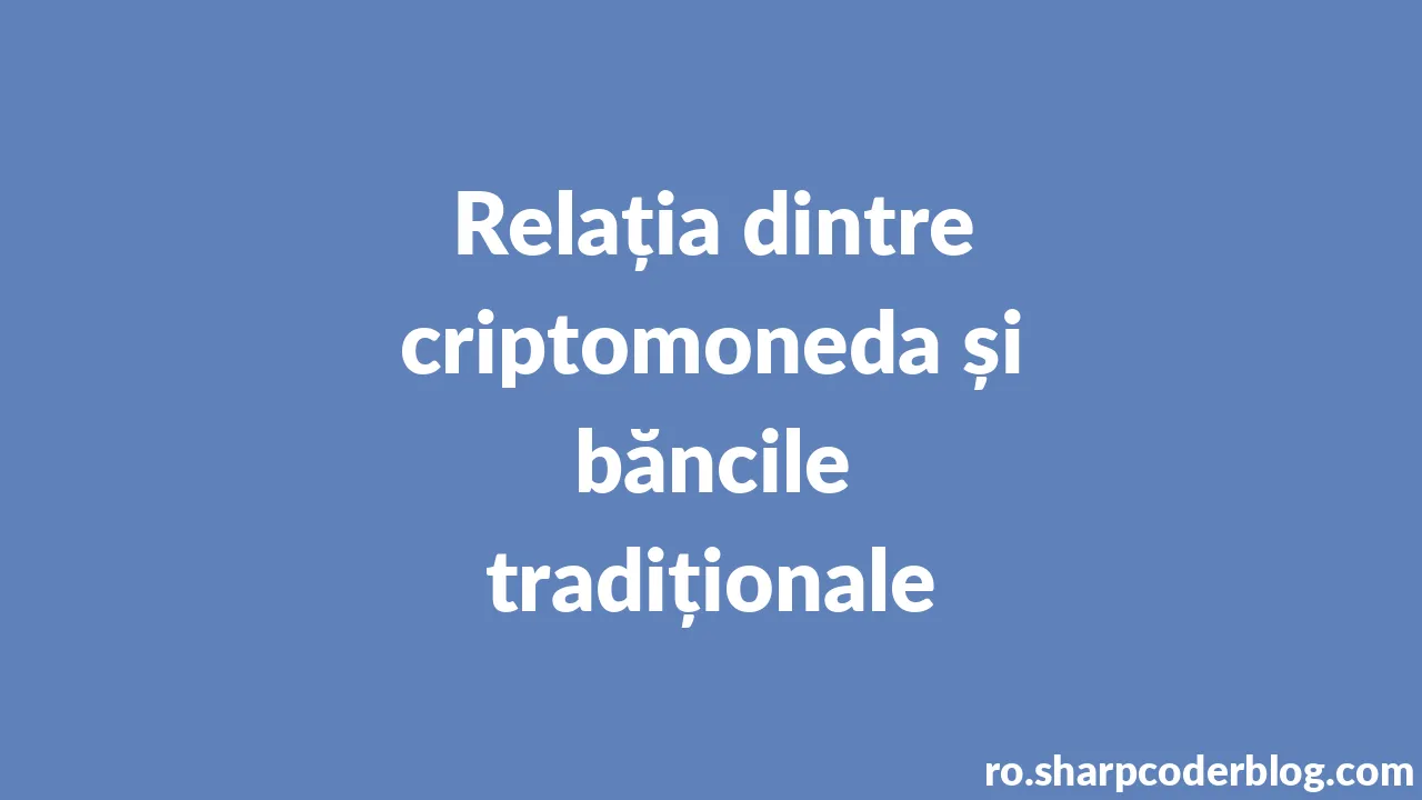 Relația dintre criptomoneda și băncile tradiționale | Sharp Coder Blog