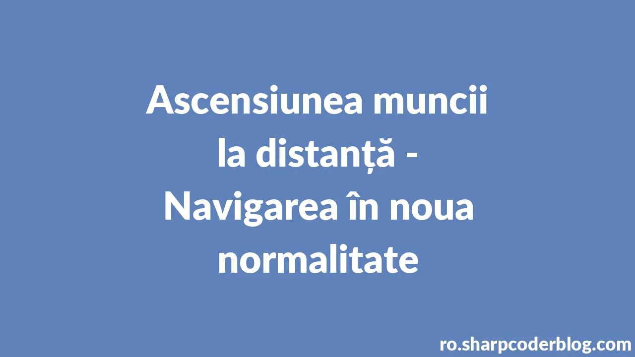 Ascensiunea muncii la distanță - Navigarea în noua normalitate | Sharp Coder Blog