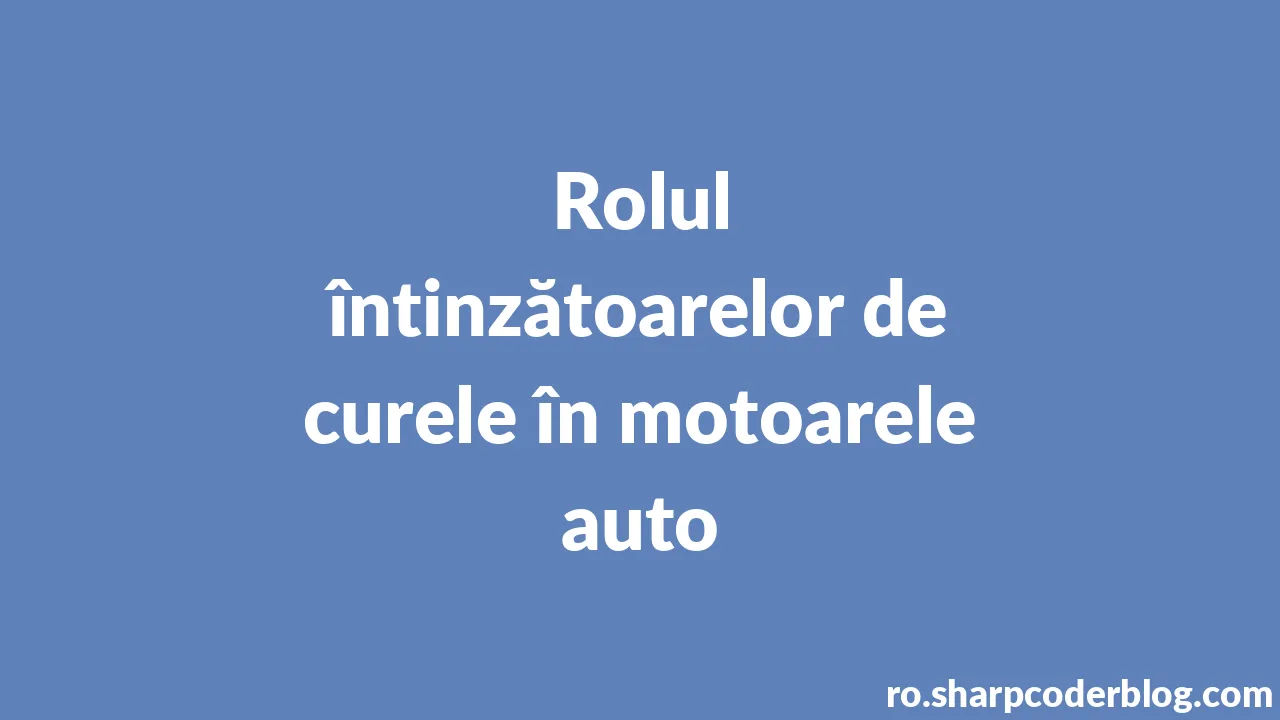 Rolul întinzătoarelor de curele în motoarele auto | Sharp Coder Blog