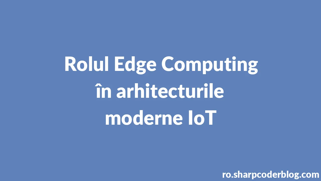 Rolul Edge Computing în arhitecturile moderne IoT | Sharp Coder Blog