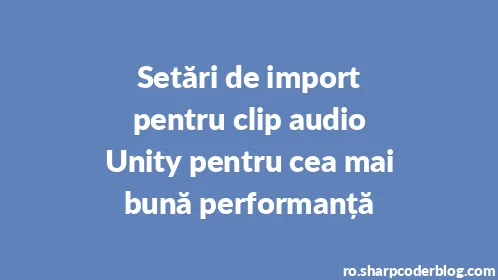 Setări de import pentru clip audio Unity pentru cea mai bună performanță - Thumbnail