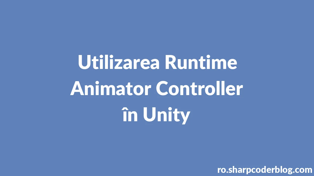 Utilizarea Runtime Animator Controller în Unity Sharp Coder Blog 8358